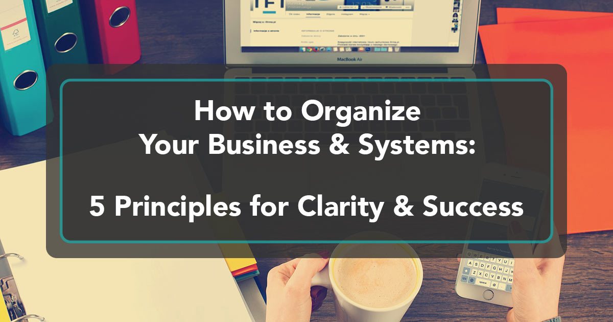 How to Organize Your Business & Systems: 5 Principles for Clarity ...